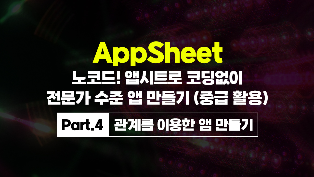 No Code노코드 Appsheet앱시트로 코딩없이 전문가 수준 앱 만들기 중급 활용 Part4 관계를 이용한 앱 만들기 完 아이티고